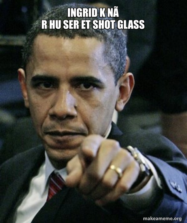 Ingrid k når hu ser et shot glass - Angry Obama Meme Generator