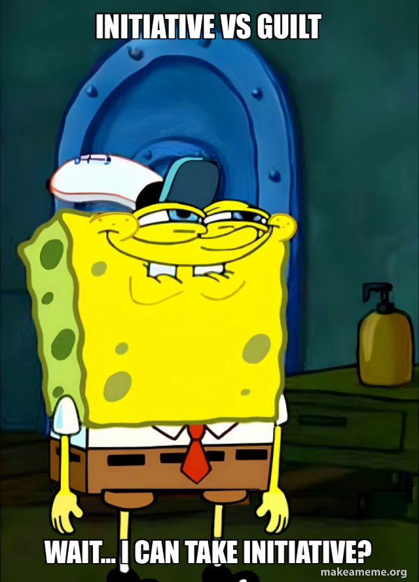 Initiative vs Guilt Wait... I can take initiative? - SpongeBob Grin ...
