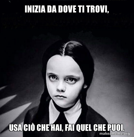 Inizia da dove ti trovi, usa ciÃ² che hai, fai quel che puoi. Meme ...