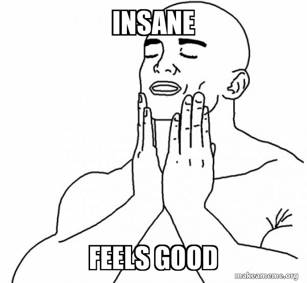 insane feels good - Feels Good Meme Generator