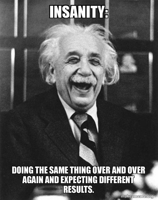 Insanity: doing the same thing over and over again and expecting ...