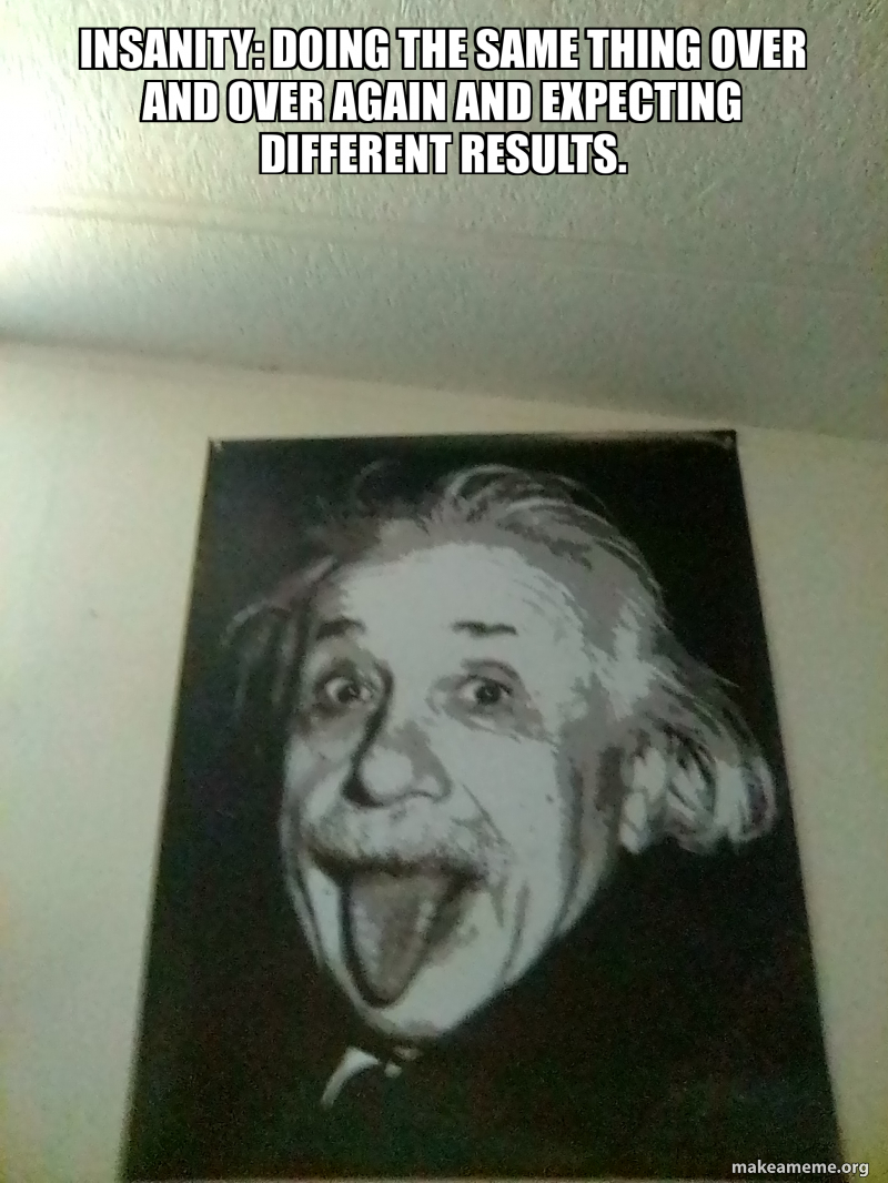 Insanity: Doing the same thing over and over again and expecting ...