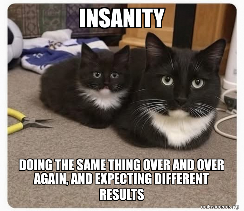 Insanity Doing the same thing over and over again, and EXPECTING ...