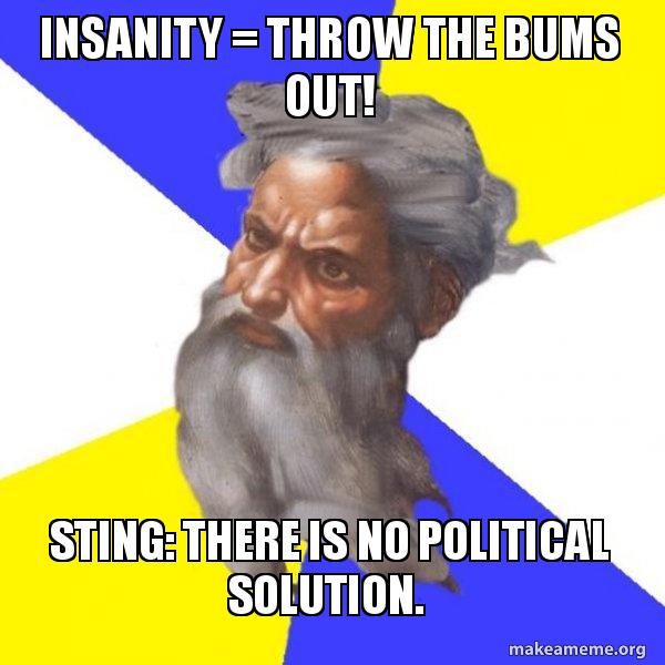Insanity = Throw the bums out! Sting: There is no political solution ...