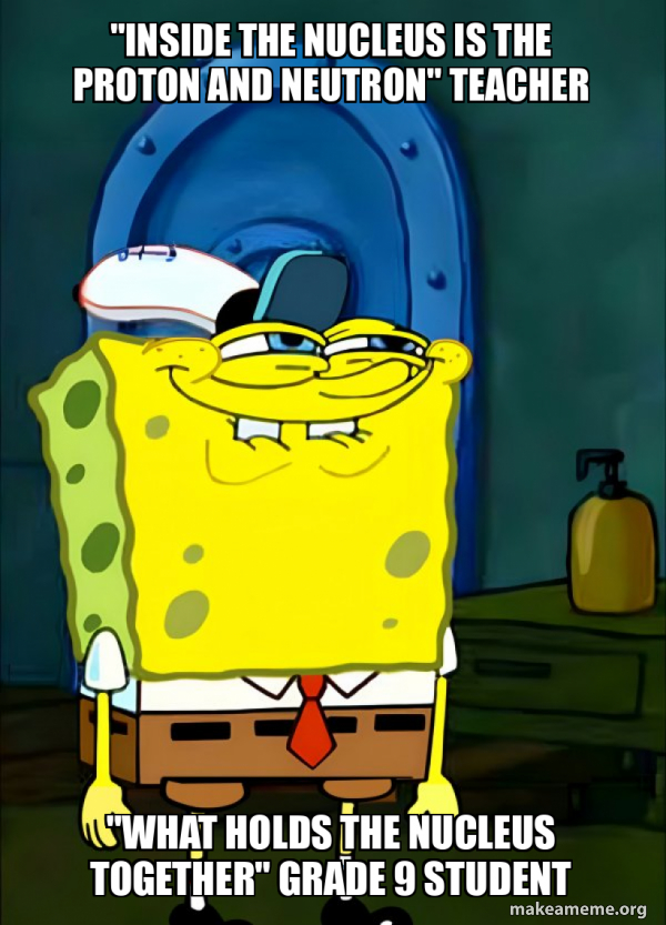 "Inside the nucleus is the proton and neutron" Teacher "What holds the ...