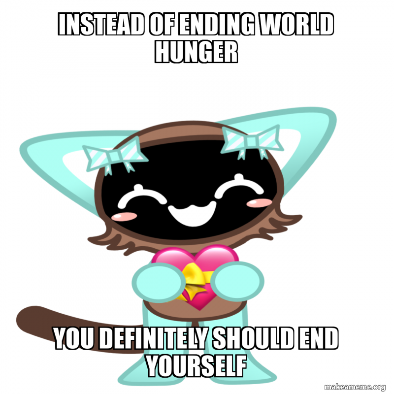 Instead of ending world hunger You DEFINITELY should end yourself Meme ...