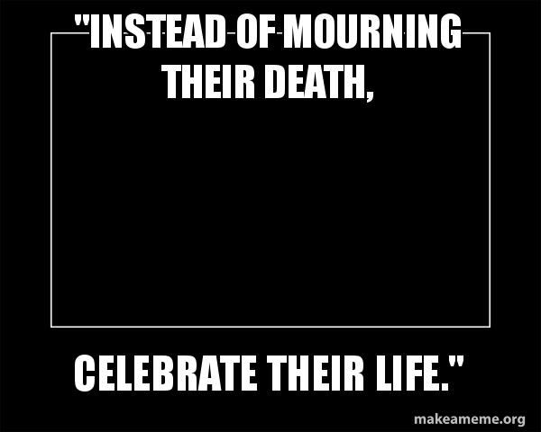"Instead of mourning their death, celebrate their life." - Motivational ...