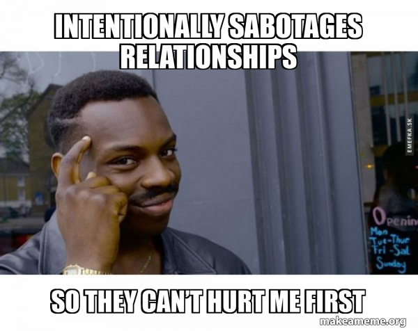 Intentionally sabotages relationships So they can’t hurt me first ...