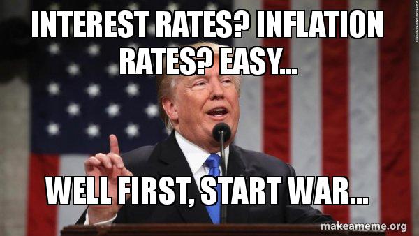 Interest rates? Inflation rates? Easy... Well first, start war ...