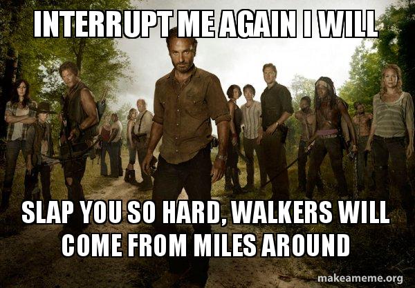 Interrupt me again I will slap you so hard, walkers will come from ...