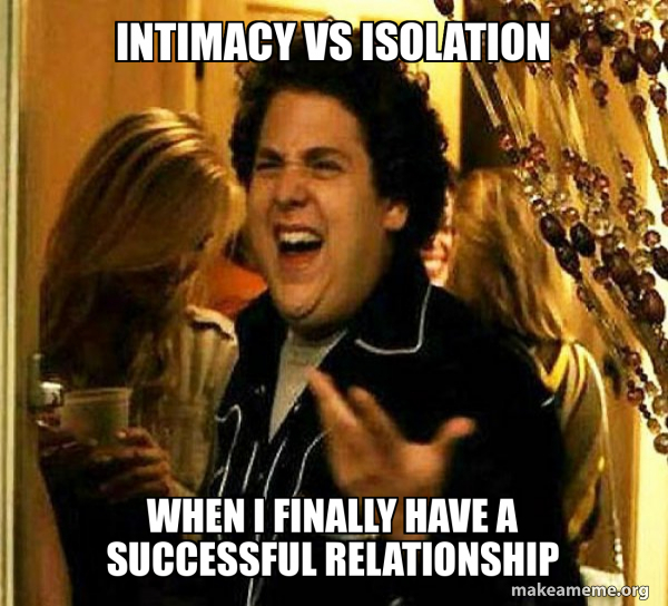 Intimacy vs Isolation When I finally have a successful relationship ...