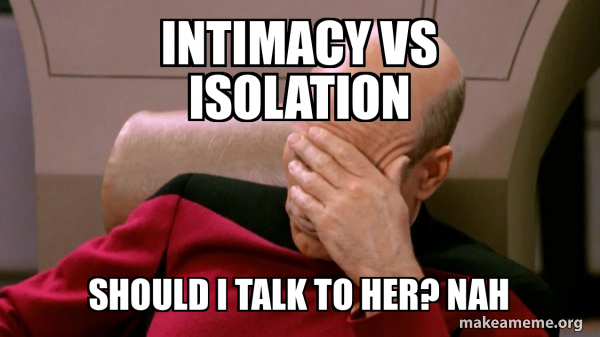 Intimacy vs Isolation Should I talk to her? Nah - Picard Facepalm Meme ...
