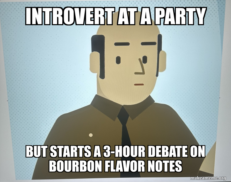 Introvert at a party But starts a 3-hour debate on bourbon flavor notes ...