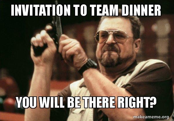 Invitation to Team Dinner You will be there right? - Am I the only one ...