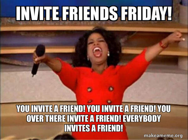 Invite Friends Friday! You invite a friend! You invite a friend! You ...