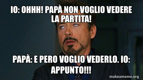 io: ohhh! papà non voglio vedere la partita! papà: e pero voglio ...