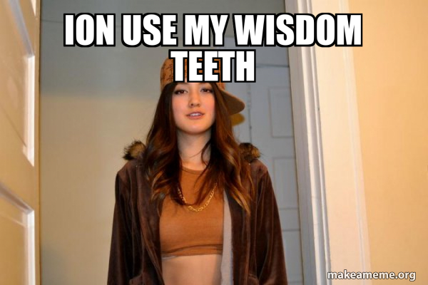 ion use my wisdom teeth - Scumbag Stacy Meme Generator