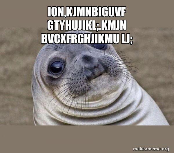 ion,kjmnbiguvf gtyhujikl;.kmjn bvcxfrghjikmu lj; - Squeamish Seal Meme ...