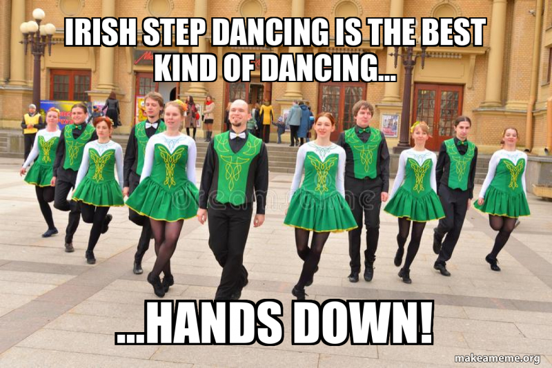 IRISH STEP DANCING IS THE BEST KIND OF DANCING... ...HANDS DOWN! Meme ...