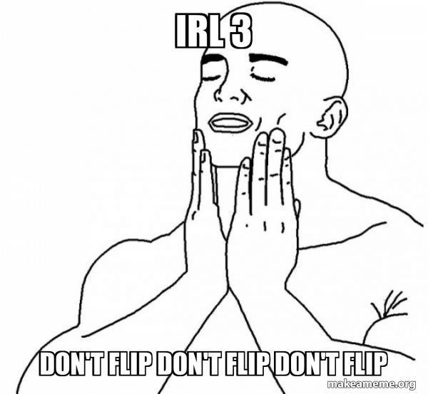 IRL 3 don't flip don't flip don't flip - Feels Good Meme Generator
