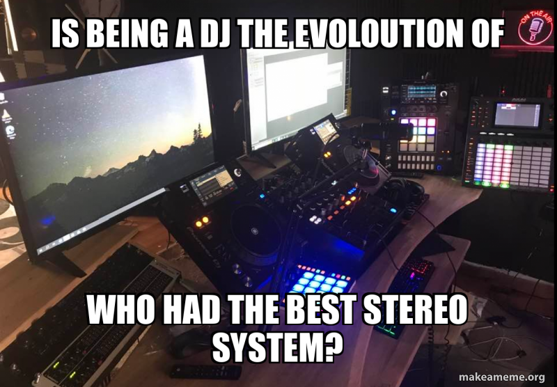 Is being a dj the evoloution of who had the best stereo system? Meme ...