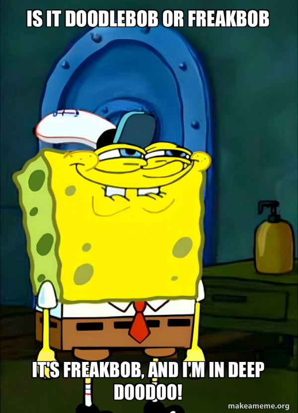 Is it Doodlebob or Freakbob It's Freakbob, and I'm in deep doodoo ...