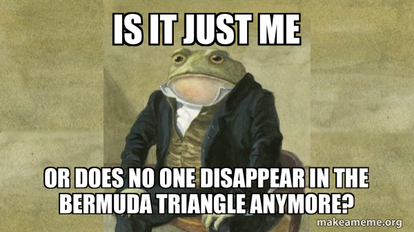 Is it just me or does no one disappear in the Bermuda Triangle anymore ...