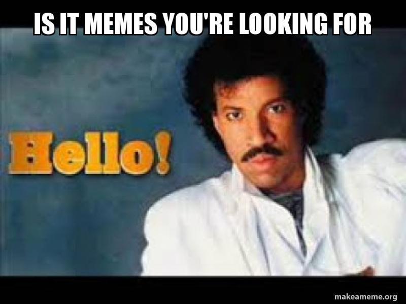 is it memes you're looking for Meme Generator