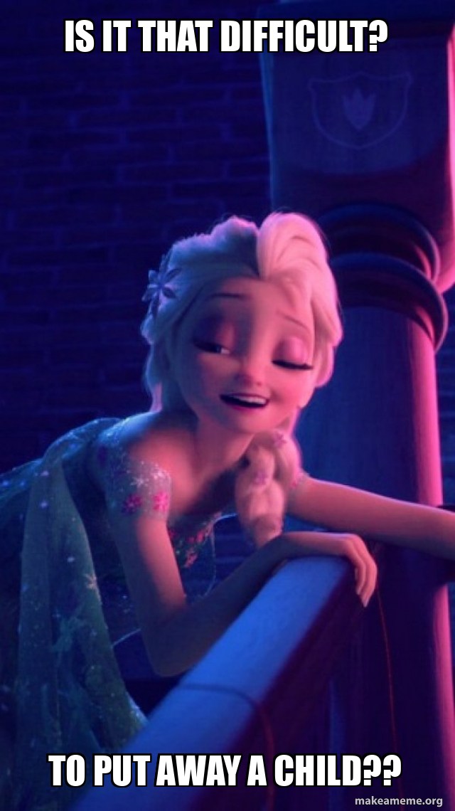 IS IT THAT DIFFICULT? TO PUT AWAY A CHILD?? - Drunk Elsa Meme Generator