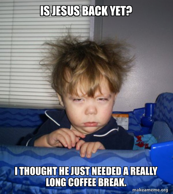 Is Jesus back yet? I thought he just needed a really long coffee break ...