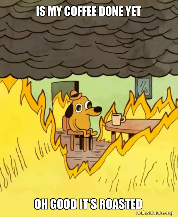 Is my coffee done yet Oh good it's roasted - This Is Fine Meme Generator