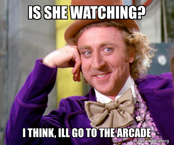 Is she watching? I think, ill go to the arcade - Willy Wonka Sarcasm ...