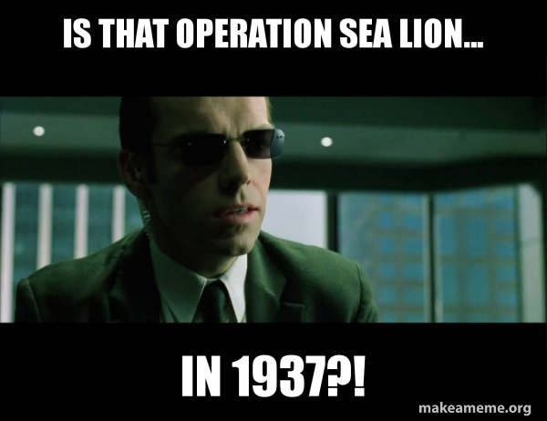 is that operation sea lion... in 1937?! - Agent Smith from the Matrix ...