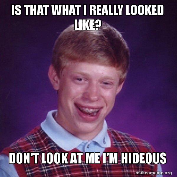 Is that what I really looked like? Donâ€™t look at me Iâ€™m hideous ...