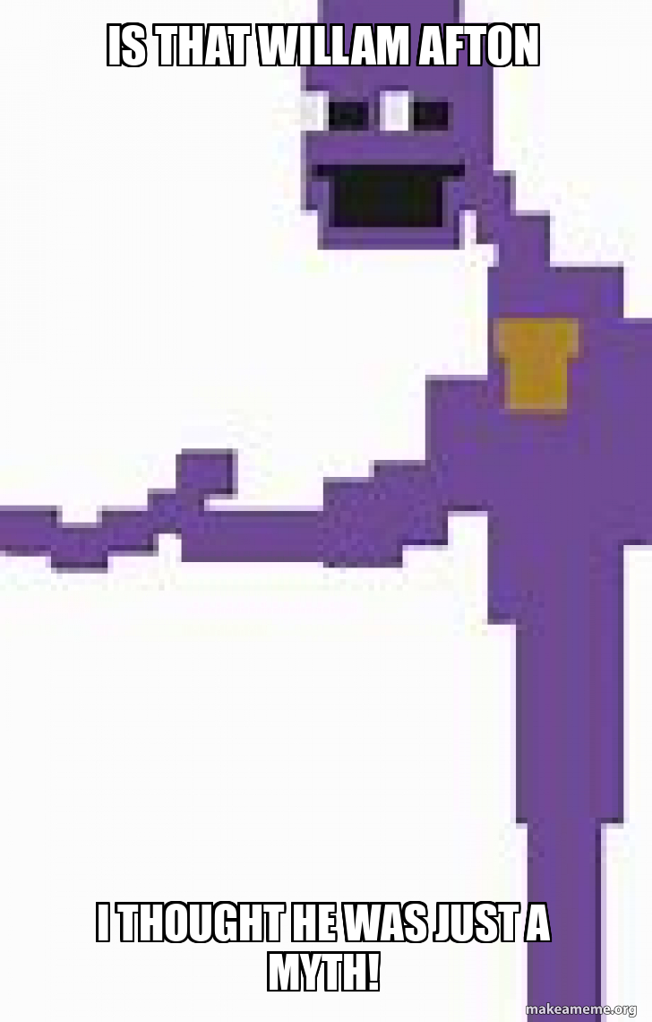 IS THAT WILLAM AFTON I THOUGHT HE WAS JUST A MYTH! Meme Generator