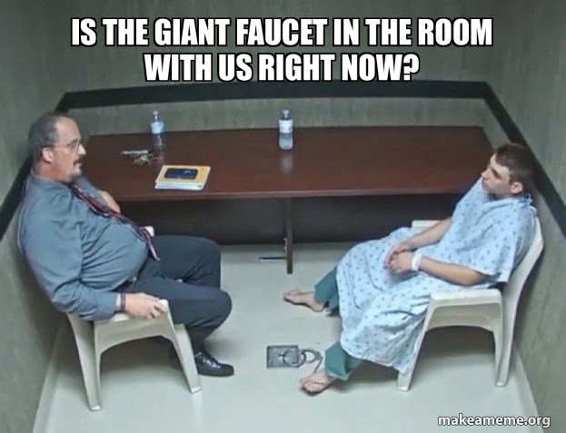 Is the giant faucet in the room with us right now? Meme Generator
