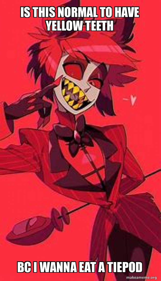 IS THIS NORMAL TO HAVE YELLOW TEETH bc i wanna eat a tiepod - hazbin ...
