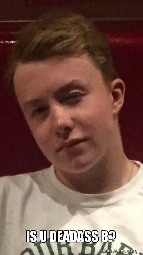 is u deadass b? Meme Generator