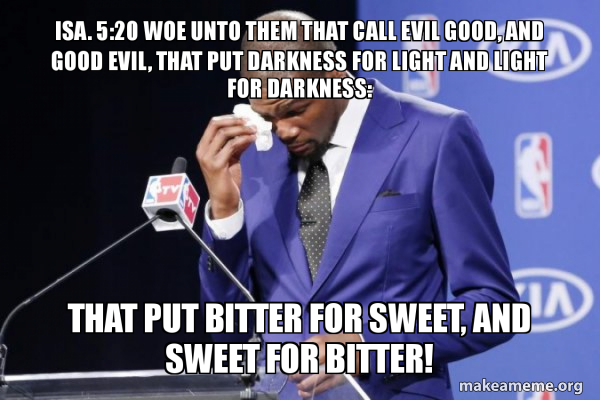 Isa. 5:20 Woe unto them that call evil good, and good evil, that put ...