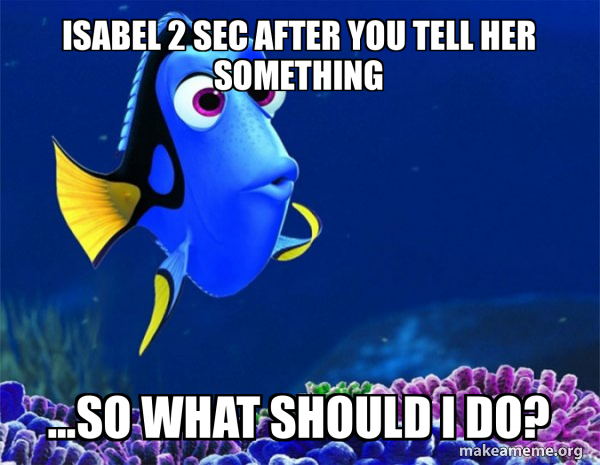 Isabel 2 sec after you tell her something ...so what should I do ...