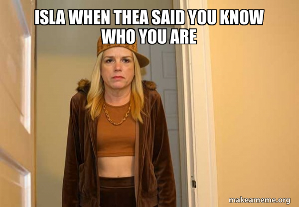 isla when thea said you know who you are - Scumbag Pam Bondi Meme Generator
