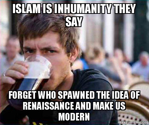 Islam is inhumanity they say Forget who spawned the idea of renaissance ...