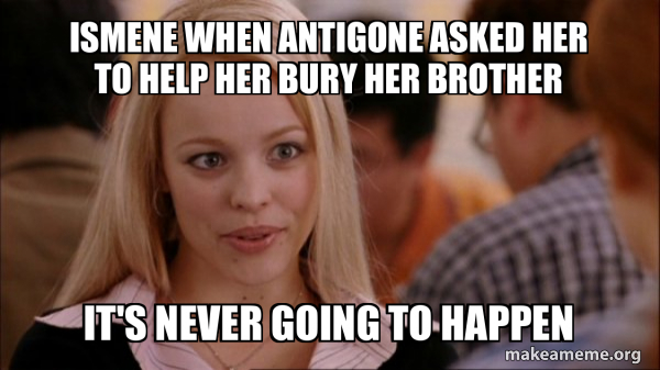 Ismene when Antigone asked her to help her bury her brother It's never ...
