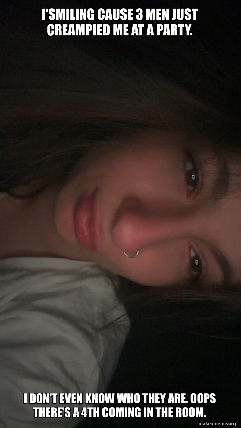 I'smiling cause 3 men just creampied me at a party. I don't even know ...