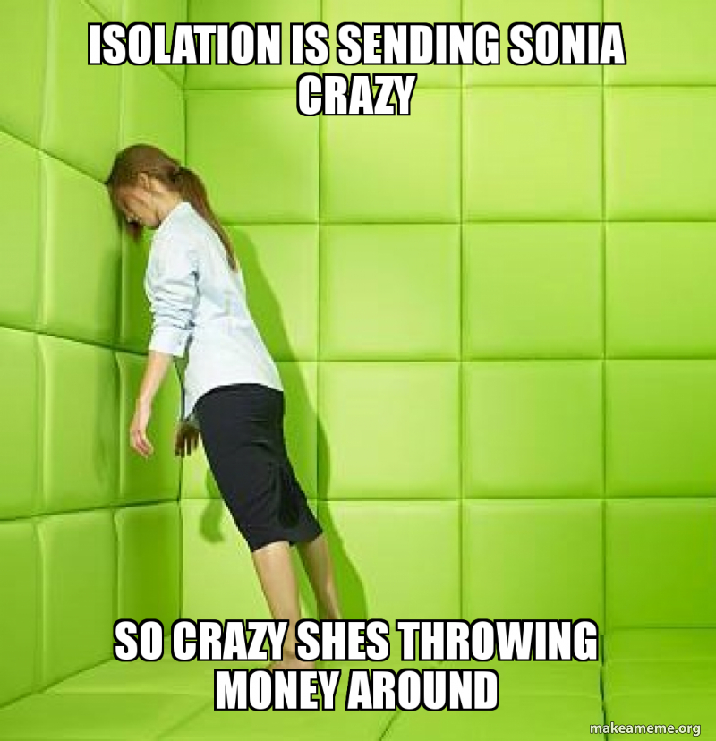 isolation is sending sonia crazy so crazy shes throwing money around ...