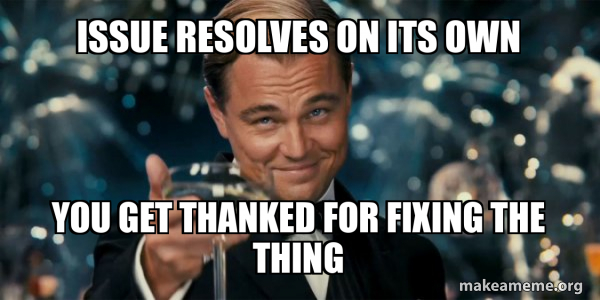 Issue resolves on its own You get thanked for fixing the thing - Great ...