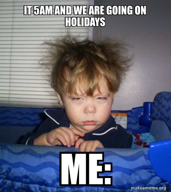 It 5am and we are going on holidays Me: - Monday Mornings Meme Generator
