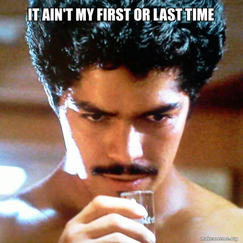 It ain't my first or last time Meme Generator