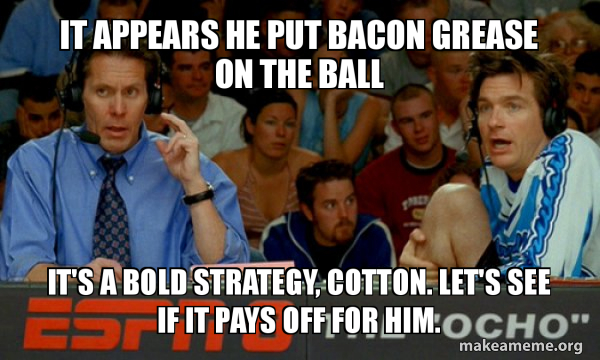 It appears he put Bacon grease on the ball It's a bold strategy, Cotton ...