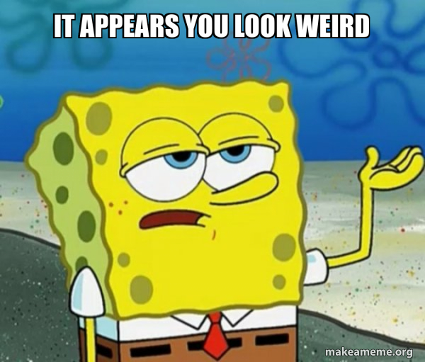 it appears you look weird - Tough SpongeBob Meme Generator